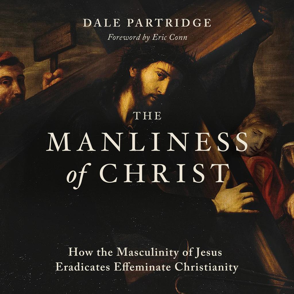 Manliness of Christ: How the Masculinity of Jesus Eradicates Effeminate ...